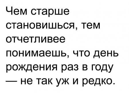 Чем старше становишься тем отчетливее понимаешь что день рождения раз в ...